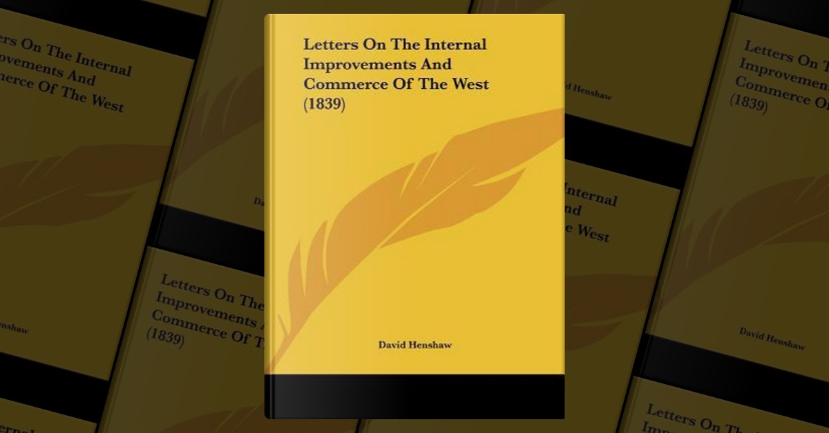 David Henshaw「Letters On The Internal Improvements And Commerce Of The West (1839)」，Kessinger ...